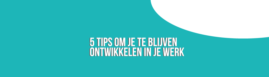 5 Tips om je te blijven ontwikkelen in je werk